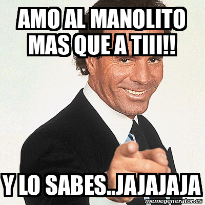 Meme Julio Iglesias - Amo al manolito mas que a tiii!! Y lo sabes ...