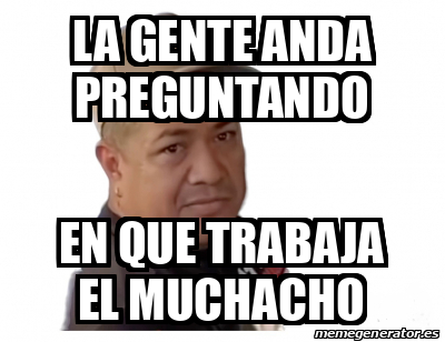 Meme Personalizado - La Gente anda preguntando en que trabaja el ...