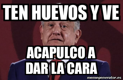 Meme Personalizado - Ten huevos y ve Acapulco a dar la cara - 33245284