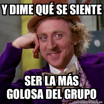 Meme Willy Wonka - Y dime qué se siente Ser la más golosa del grupo ...