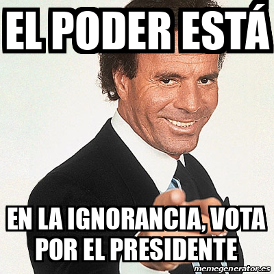 Meme Julio Iglesias - El poder está En la ignorancia, vota por el ...
