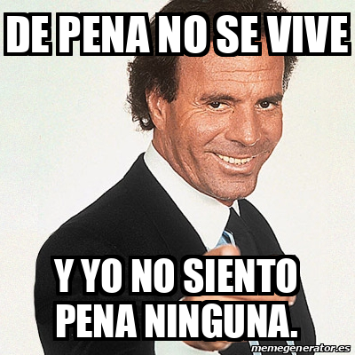 Meme Julio Iglesias - De pena no se vive Y yo no siento pena ninguna ...