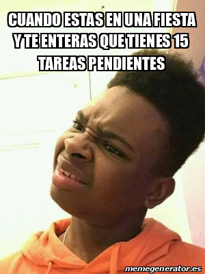 Meme Personalizado - cuando estas en una fiesta y te enteras que tienes ...