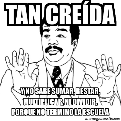 Meme Ay Si - Tan creída Y no sabe sumar, restar, multiplicar, ni ...