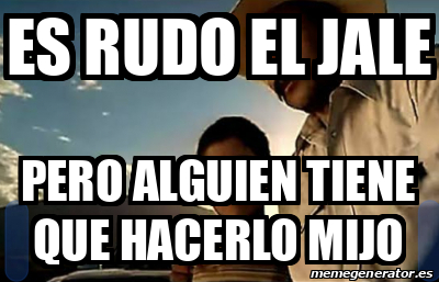 Meme Personalizado - Es rudo el jale Pero alguien tiene que hacerlo ...