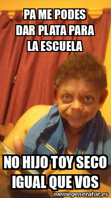 Meme Personalizado - Pa me podes dar plata para la escuela No hijo Toy ...
