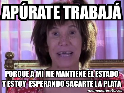 Meme Personalizado - Apúrate trabajá Porque a mí me mantiene el estado ...