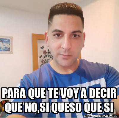 Meme Personalizado - Para que te voy a decir que no,si queso que si ...
