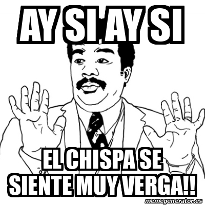 Meme Ay Si - Ay si ay si El chispa se siente muy verga!! - 33256584