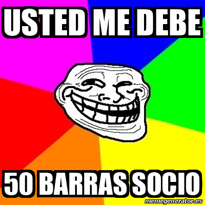 Meme Troll - Usted me debe 50 barras socio - 33258257
