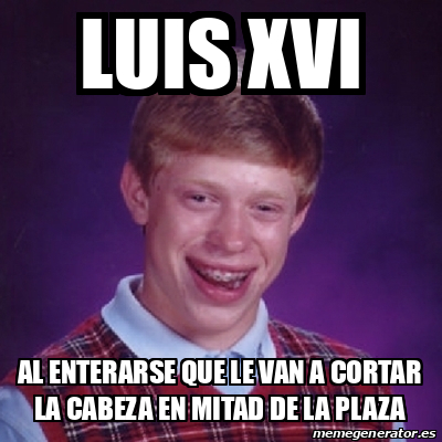 Meme Bad Luck Brian - LUIS XVI al enterarse que le van a cortar la ...