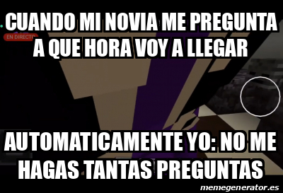 Meme Personalizado - Cuando mi novia me pregunta a que hora voy a ...