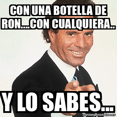 Meme Julio Iglesias - Con una botella de ron....con cualquiera.. Y lo ...