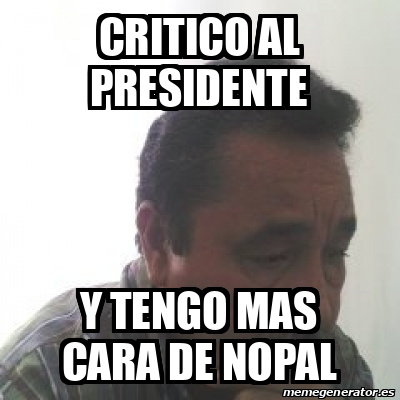 Meme Personalizado - CRITICO AL PRESIDENTE y tengo mas cara de nopal ...