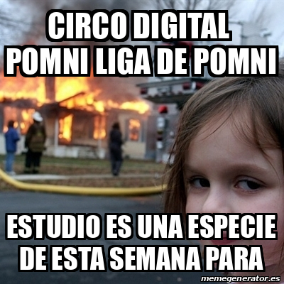Meme Disaster Girl - Circo digital Pomni liga de Pomni Estudio es una ...