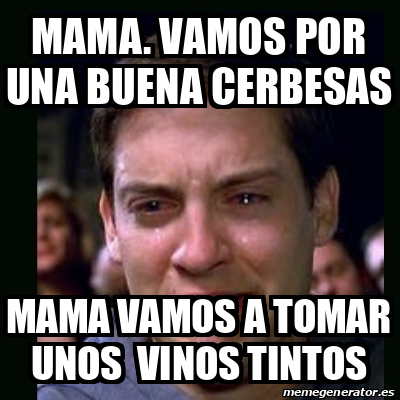 Meme crying peter parker - Mama. Vamos por una buena cerbesas Mama ...
