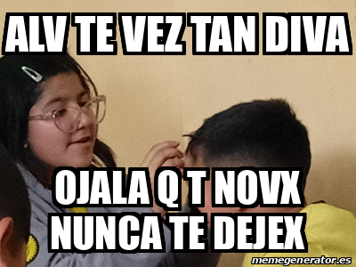 Meme Personalizado - alv te vez tan diva ojala q t novx nunca te dejex ...