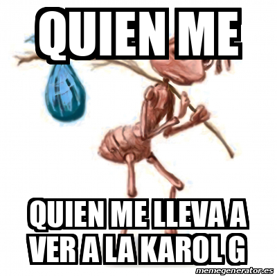 Meme Personalizado - Quien me Quien me lleva a ver a la karol g - 33262650