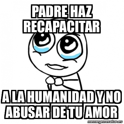 Meme Por favor - Padre haz recapacitar A la humanidad y no abusar de tu ...