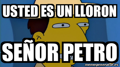 Meme Personalizado - Usted es un lloron Señor petro - 33262967