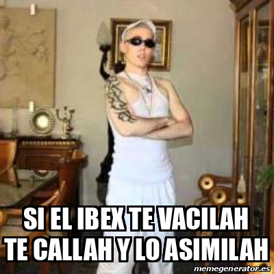 Meme Personalizado - Si el ibex te vacilah te callah y lo asimilah ...
