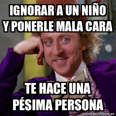 Meme Willy Wonka - Ignorar a un niño y ponerle mala cara Te hace una ...