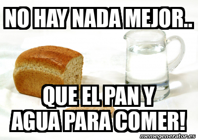 Meme Personalizado - no hay nada mejor.. que el pan y agua para comer ...