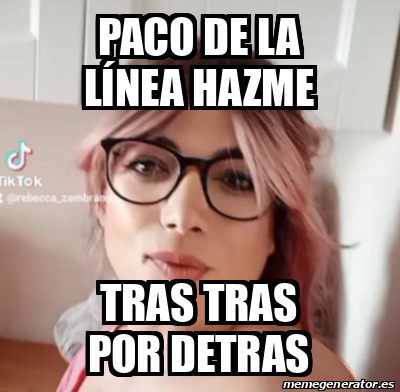 Meme Personalizado - Paco de la línea hazme Tras tras por detras - 33266567