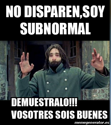 Meme Personalizado - no disparen,soy subnormal demuestralo!!! vosotres ...