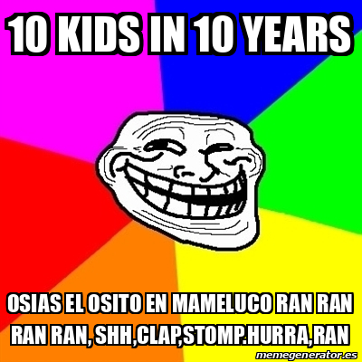 Meme Troll - 10 kids in 10 years osias el osito en mameluco ran ran ran ...