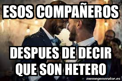 Meme Personalizado - ESOS COMPAÑEROS DESPUES DE DECIR QUE SON HETERO ...