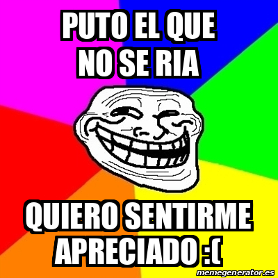 Meme Troll - Puto el que no se ria Quiero sentirme apreciado :( - 33269067