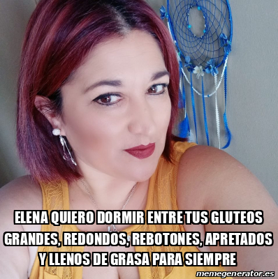 Meme Personalizado - elena quiero dormir entre tus gluteos grandes ...