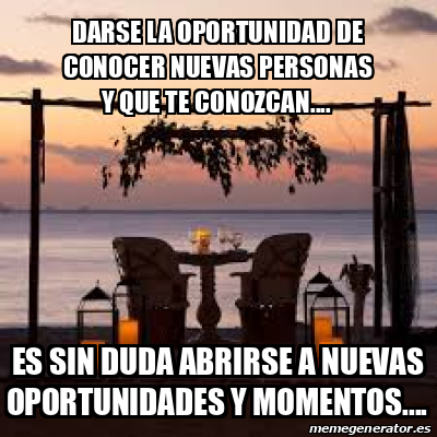 Meme Personalizado - Darse la oportunidad de conocer nuevas personas y ...