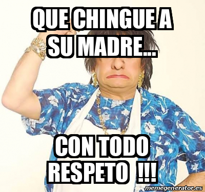 Meme Personalizado - Que chingue a su madre... Con todo respeto ...