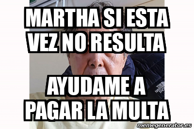 Meme Personalizado - MARTHA SI ESTA VEZ NO RESULTA AYUDAME A PAGAR LA ...