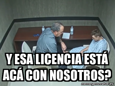 Meme Personalizado - Y ESA LICENCIA ESTÁ ACÁ CON NOSOTROS? - 33270069