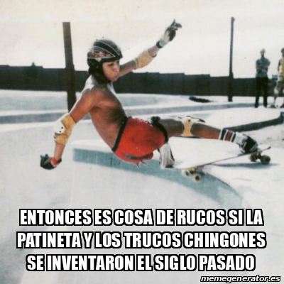 Meme Personalizado - ENTONCES ES COSA DE RUCOS SI LA PATINETA Y LOS ...