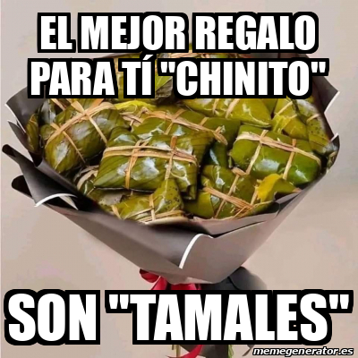 Meme Personalizado - EL MEJOR REGALO PARA TÍ "CHINITO" SON "TAMALES ...