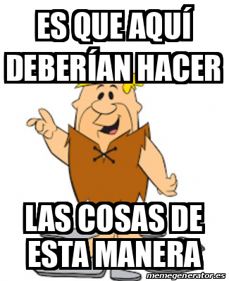 Meme Personalizado - Es que aquí deberían hacer las cosas de esta ...