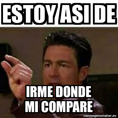 Meme Personalizado - Estoy asi de Irme donde mi compare - 33271346