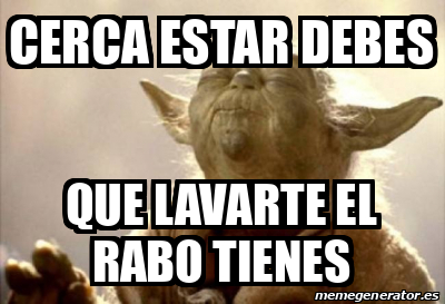 Meme Personalizado - Cerca estar debes Que lavarte el rabo tienes ...