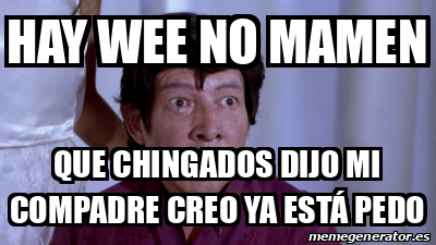 Meme Personalizado - Hay wee no mamen Que chingados dijo mi compadre ...