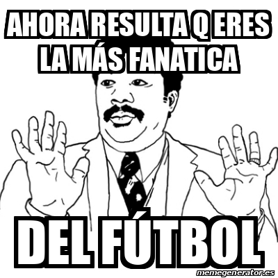 Meme Ay Si - ahora resulta q eres la más fanatica del fútbol - 33272383