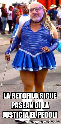 Meme Personalizado - LA BETOFILO SIGUE PASEAN DI LA JUSTICIA EL PEDOLI ...