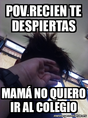 Meme Personalizado - POV.RECIEN TE DESPIERTAS Mamá no quiero ir al ...