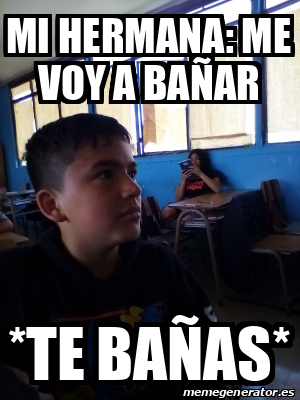 Meme Personalizado - Mi hermana: me voy a bañar *Te bañas* - 33272870
