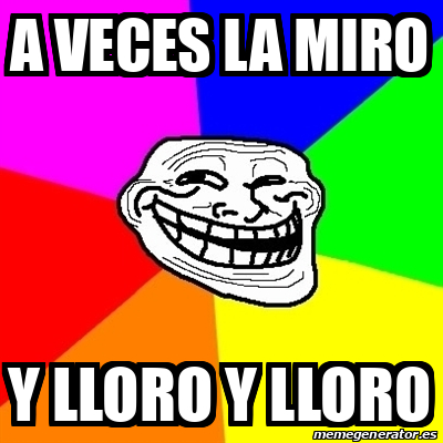 Meme Troll - A VECES LA MIRO Y LLORO Y LLORO - 33273445