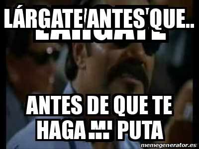 Meme Personalizado - Lárgate antes que.. ... - 33274086