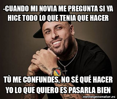Meme Personalizado - -Cuando mi novia me pregunta si ya hice todo lo que tenia que hacer TÙ me ...
